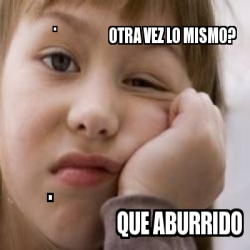 Meme Personalizado - . otra vez lo mismo? . que aburrido