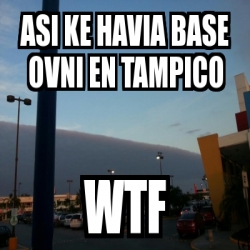 Meme Personalizado - asi ke havia base ovni en tampico wtf - 3416560