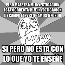 Meme Whyyy - pero maestra mi investigacion esta correcta, hize ...