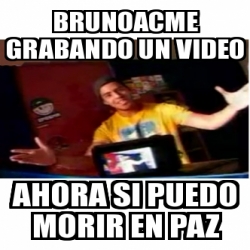 Meme Personalizado - BRUNOACME GRABANDO UN VIDEO AHORA SI PUEDO MORIR ...