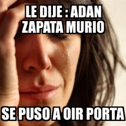 Meme Problems - Le dije : adan zapata murio Se puso a oir poRta - 3424830