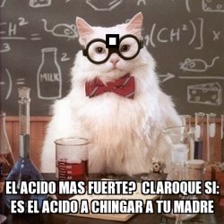 Meme Chemistry Cat - . EL ACIDO MAS FUERTE? CLAROQUE SI: es el acido a ...