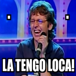 Meme Personalizado - . . la tengo loca! - 3428077