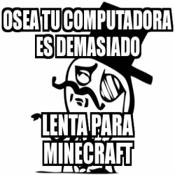 Meme Personalizado - Osea tu computadora es demasiado lenta para ...