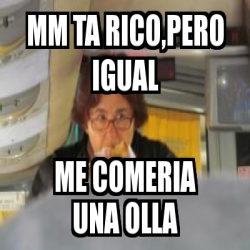 Meme Personalizado - mm ta rico,pero igual me comeria una olla - 3432778
