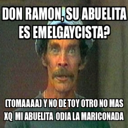 Meme Personalizado - DON RAMON, SU ABUELITA ES EMELGAYCISTA? (TOMAAAA ...