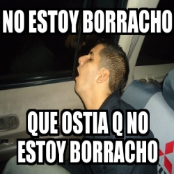 Meme Personalizado - no estoy borracho que ostia q no estoy borracho ...