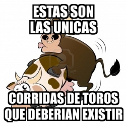 Meme Personalizado - estas son las unicas corridas de toros que ...