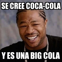 Meme Yo Dawg - Se cree coca-cola Y es una big cola - 3448571