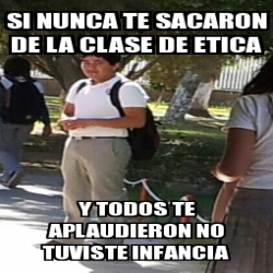 Meme Personalizado - si nunca te sacaron de la clase de etica y todos ...