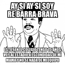 Meme Ay Si - AY SI AY SI SOY RE BARRA BRAVA ESTOY EN EL COLEGIO TENGO ...
