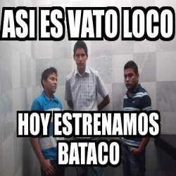 Meme Personalizado - asi es vato loco hoy estrenamos bataco - 3453327