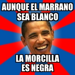 Meme Obama - AUNQUE EL MARRANO SEA BLANCO LA MORCILLA ES NEGRA - 3459376