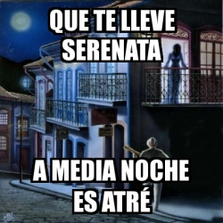 Meme Personalizado - Que te lleve serenata a media noche es atrÃ© - 3465476