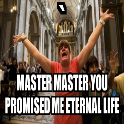 Meme Personalizado - ` MASTER MASTER YOU PROMISED ME ETERNAL LIFE - 3467643