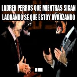 Meme Personalizado - ladren perros que mientras sigan ladrando se que ...