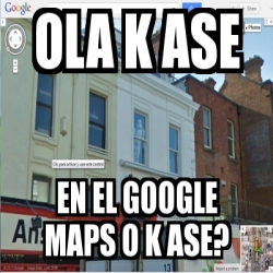 Meme Personalizado - OLA K ASE EN EL GOOGLE MAPS O K ASE? - 3474680