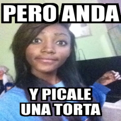 Meme Personalizado - pero anda y picale una torta - 3479133