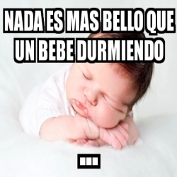 Meme Personalizado - NADA ES MAS BELLO QUE UN BEBE DURMIENDO ... - 3479238
