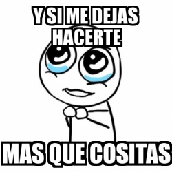 Meme Por favor - y si me dejas hacerte mas que cositas - 3483375