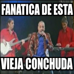 Meme Personalizado - fanatica de esta vieja conchuda - 3483404