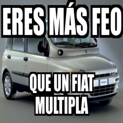 Meme Personalizado - eres mÃ¡s feo que un fiat multipla - 3484241