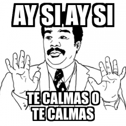Meme Ay Si - ay si ay si te calmas o te calmas - 3488340
