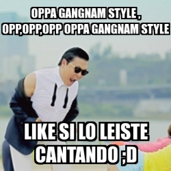 Meme Gangnam Style - oPPA GANGNAM STYLE , OPP,OPP,OPP OPPA GANGNAM ...