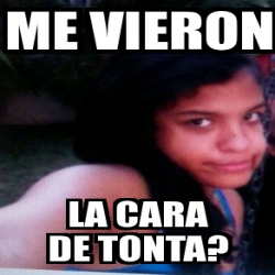 Meme Personalizado - Me vieron La cara de tOnta? - 3499674