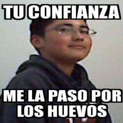 Meme Personalizado - tu confianza me la paso por los huevos - 3051124