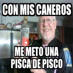 Meme Personalizado - CON MIS CANEROS ME METO UNA PISCA DE PISCO - 3056292