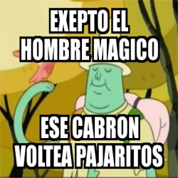 Meme Personalizado - exepto el hombre magico ese cabron voltea pajaritos - 3504618