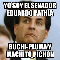 Meme Personalizado - Yo soy el senador eduardo pathia buchi-pluma y ...