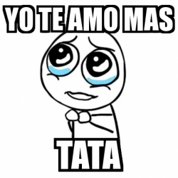 Meme Por favor - YO TE AMO MAS TATA - 3520442