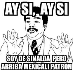 Meme Ay Si - ay si, ay si soy de sinaloa pero arriba mexicali patron ...