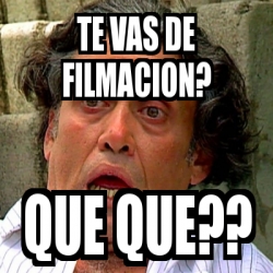 Meme Personalizado - TE VAS DE FILMACION? QUE QUE?? - 3525478