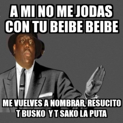 Meme Personalizado - A MI NO ME JODAS CON TU BEIBE BEIBE ME VUELVES A ...