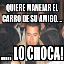Meme Personalizado - QUIERE MANEJAR EL CARRO DE SU AMIGO.... ..... LO ...