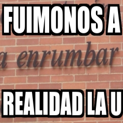 Meme Personalizado - fUIMONOS A REALIDAD LA U - 3529630
