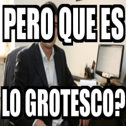 Meme Personalizado - pero que es lo grotesco? - 3530374