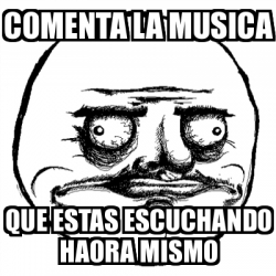 Meme Me Gusta - COMENTA LA MUSICA QUE ESTAS ESCUCHANDO HAORA MISMO ...