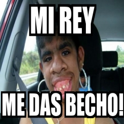 Meme Personalizado - mi rey me das becho! - 3533113