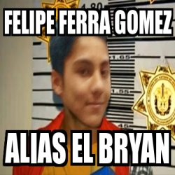 Meme Personalizado - felipe ferra gomez alias el bryan - 3536140