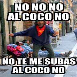 Meme Personalizado - NO NO NO AL COCO NO NO TE ME SUBAS AL COCO NO ...