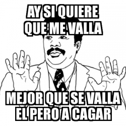 Meme Ay Si - ay si quiere que me valla mejor que se valla el pero a ...