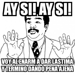 Meme Ay Si - Ay Si! ay si! voy al enarm a dar lastima y termino dando ...