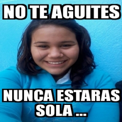 Meme Personalizado - no te aguites nunca estaras sola ... - 3554448