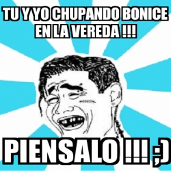 Meme Personalizado - tu y yo chupando bonice en la vereda !!! piensalo ...