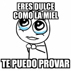 Meme Por favor - eres dulce como la miel te puedo provar - 3564982