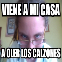 Meme Personalizado - viene a mi casa a oler los calzones - 3566988